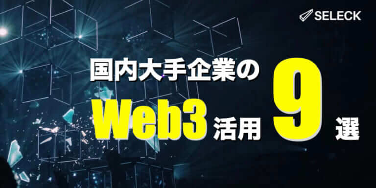 大手企業のWeb3活用・最新事例【9選】総まとめ！社内通貨、ゲーム、アイドル育成も | SELECK [セレック]